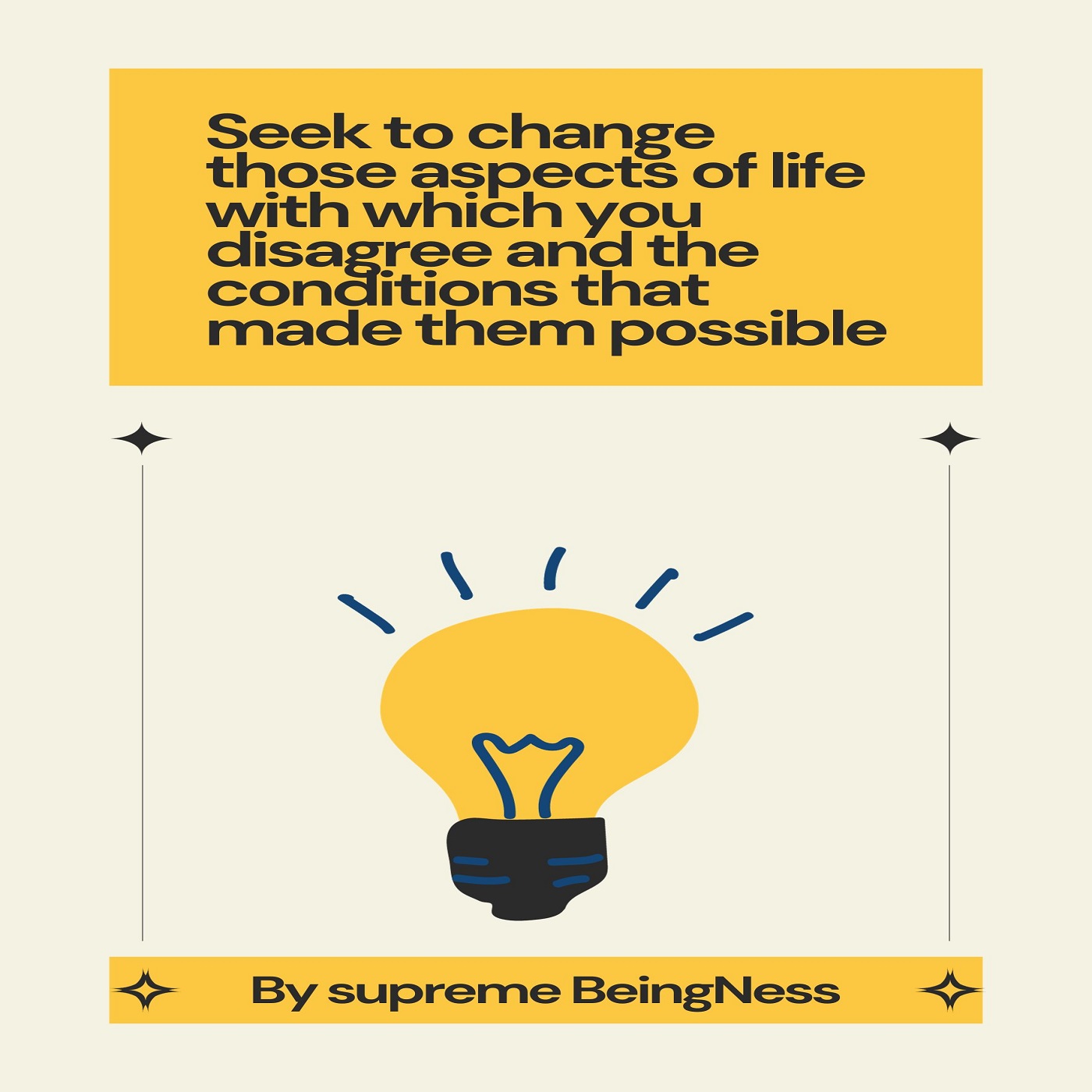 Seek to change those aspects of life with which you disagree and the conditions that made them ...